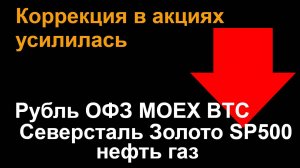 Прогноз курса рубля, коррекция ОФЗ, усиление коррекции акций РФ, Северсталь, золото, нефть, BTC, газ