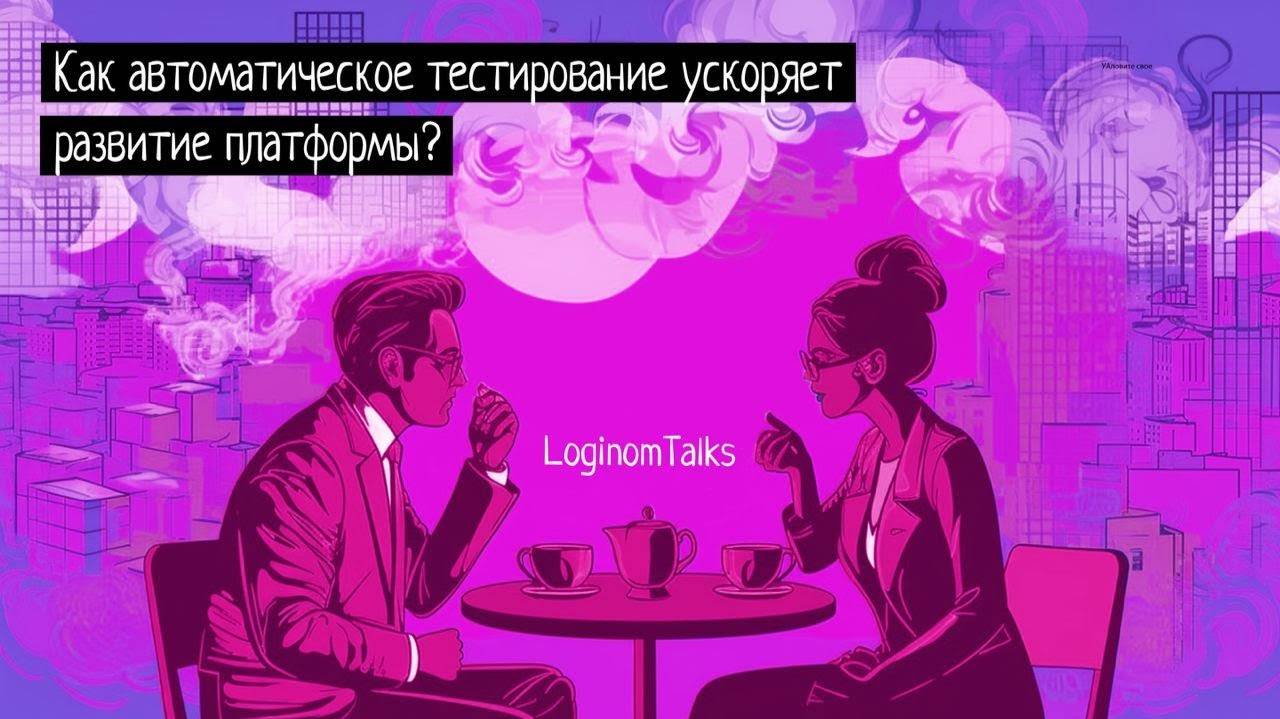 LoginomTalks. Как автоматическое тестирование ускоряет развитие платформы?
