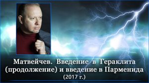 Матвейчев. Введение в Гераклита (продолжение) и введение в Парменида (2017 г.)