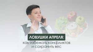 Ловушки апреля: как избежать конфликтов и сохранить вес