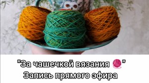 За чашечкой вязания. Запись прямого эфира