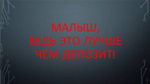 Малыш, ведь это лучше чем депозит!