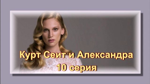 Обзор турецкого сериала "Курт Сеит и Александра" 10 серия