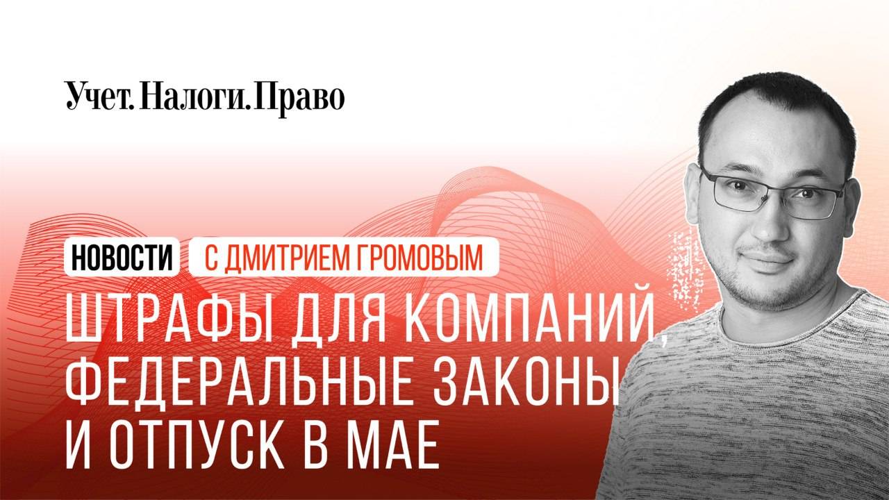 Миллионные штрафы, новые Федеральные законы и как выгодно спланировать отпуск в мае