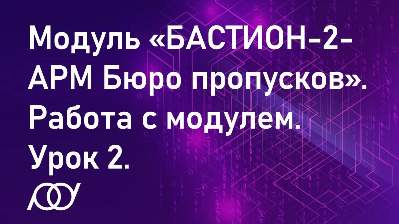 Модуль «Бастион-2 - АРМ Бюро пропусков». Работа с модулем. Урок 2.