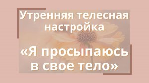 Утренняя телесная настройка "Я просыпаюсь в свое тело"