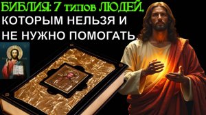 БИБЛИЯ: 7 типов ЛЮДЕЙ, которым нельзя и не нужно ПОМОГАТЬ