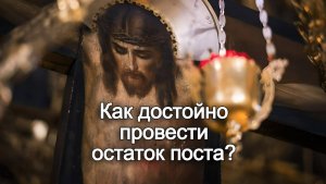 Как достойно провести остаток поста? Священник Антоний Русакевич