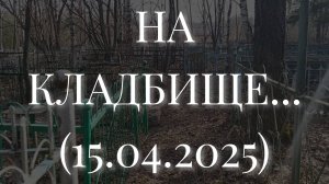 НА КЛАДБИЩЕ... (15.04.2025)