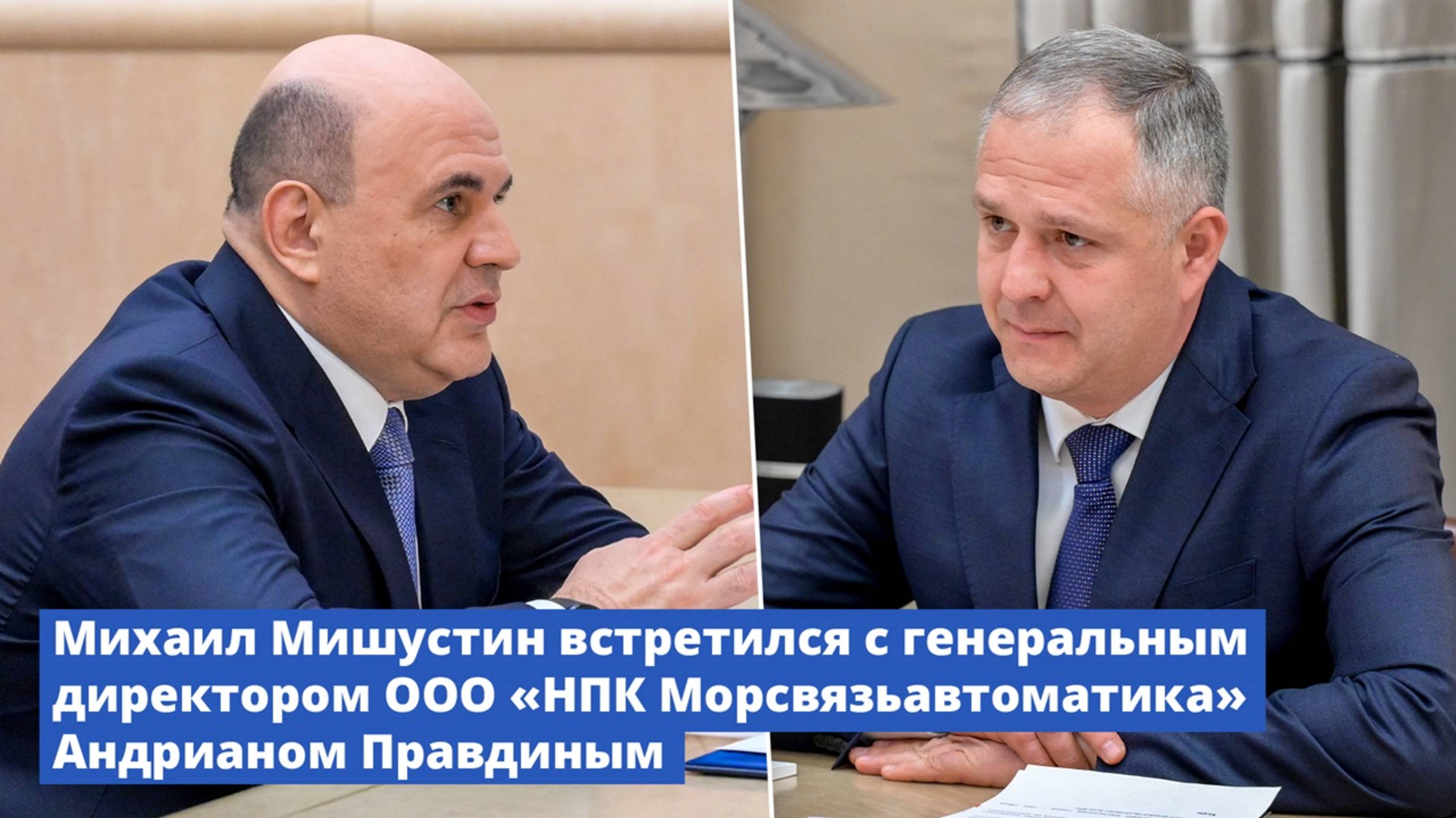 Михаил Мишустин встретился с генеральным директором ООО «НПК Морсвязьавтоматика» Андрианом Правдиным