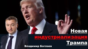 Владимир Боглаев: Новая индустриализация Трампа.