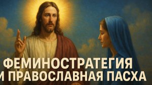Феминостратегия и православная Пасха: мужской взгляд на светлое воскресение Христа