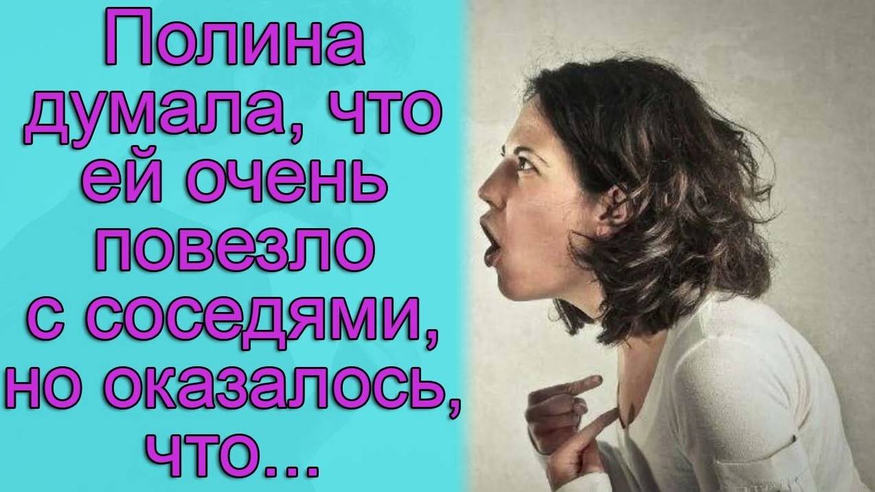 Полина думала, что ей очень повезло с соседями, но оказалось, что...Истории из жизни