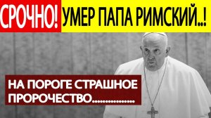 Ватикан в слезах!! Умер Папа Римский Франциск. На пороге страшное пророчество!
