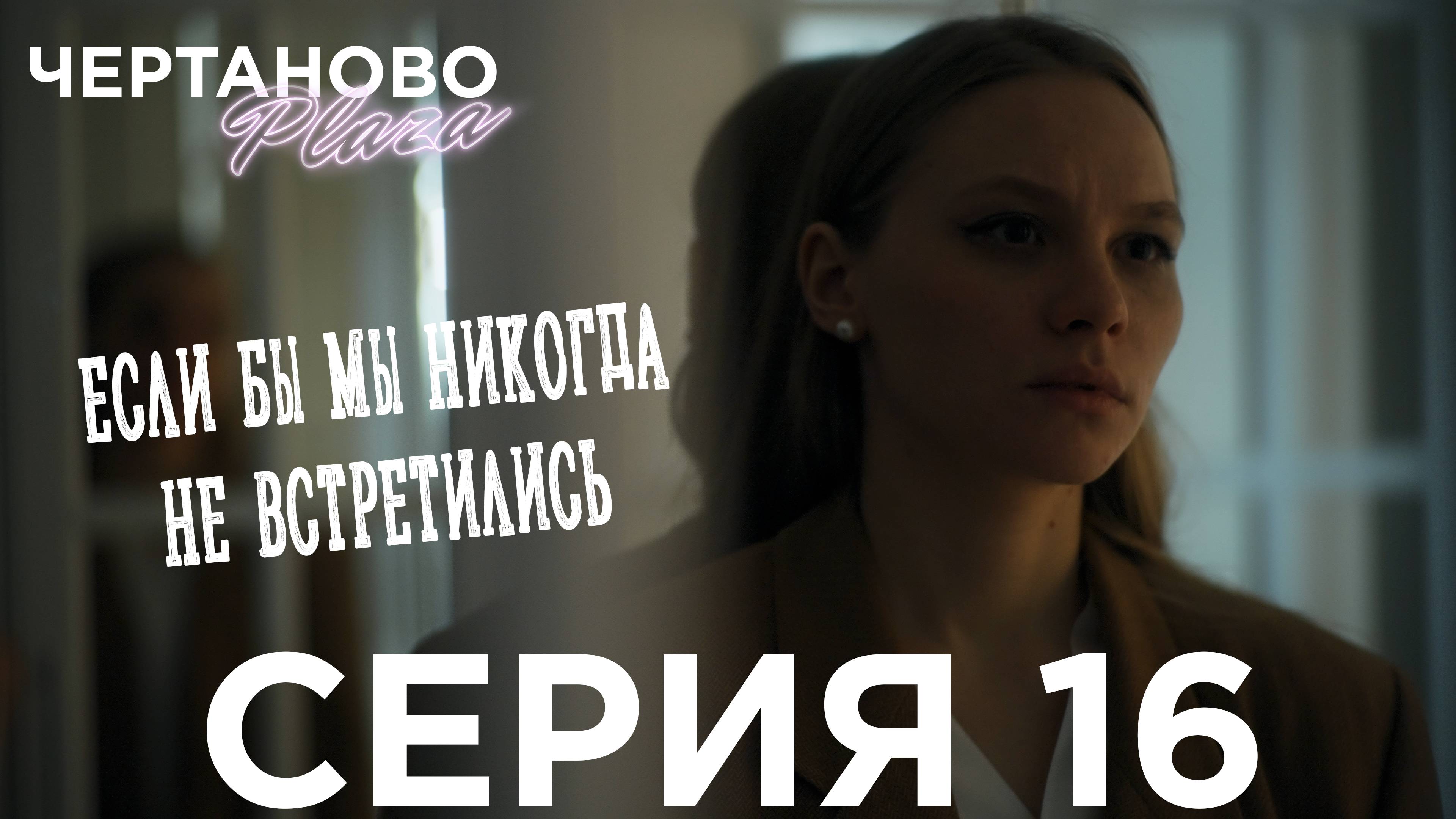 Сериал ЧЕРТАНОВО ПЛАЗА | 16 серия | Что, если бы мы никогда не встретились