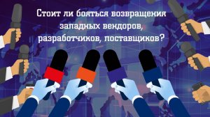 Блиц-опрос: стоит ли бояться возвращения западных вендоров, разработчиков и поставщиков?