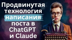 Продвинутое написание поста через ChatGPT и Claude - структура, роль, длинный промпт