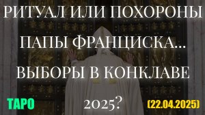РИТУАЛ ИЛИ ПОХОРОНЫ ПАПЫ ФРАНЦИСКА... ВЫБОРЫ В КОНКЛАВЕ 2025? (ТАРО. 22.04.2025)