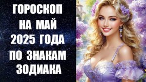 ГОРОСКОП НА МАЙ 2025 ГОДА ПО ЗНАКАМ ЗОДИАКА. Астропрогноз на май 2025 от астролога Анны Фалилеевой