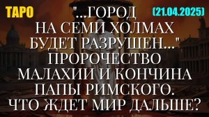 ПРОРОЧЕСТВО МАЛАХИИ И КОНЧИНА ПАПЫ РИМСКОГО. ЧТО ЖДЕТ МИР ДАЛЬШЕ? (ТАРО. 21.04.2025)