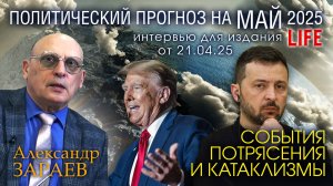 СОБЫТИЯ, ПОТРЯСЕНИЯ И КАТАКЛИЗМЫ МАЯ 2025 ГОДА - ИНТЕРВЬЮ АЛЕКСАНДРА ЗАРАЕВА ДЛЯ LIFE ОТ 21.04.25