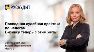 Вебинар "Последняя судебная практика по налогам. Бизнесу теперь с этим жить": часть 2