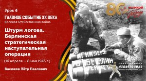 Урок №6. Штурм логова. Берлинская наступательная операция (16 апреля - 8 мая 1945 г.)