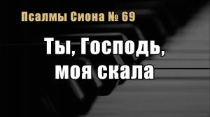 Псалмы Сиона - 69 "Ты, Господь, моя скала"