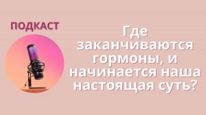 Где заканчиваются гормоны, и начинается наша настоящая суть?  ПОДКАСТ