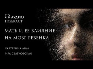 Мать и ее влияние на мозг ребенка. Развитие эмоций. Психолог Екатерина Лим.