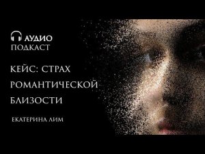 Кейс: страх романтической близости. Екатерина Лим. Психология отношений.