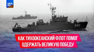 Как Тихоокеанский флот помог одержать Великую Победу, находясь за тысячи километров от фронта