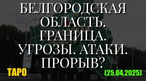 БЕЛГОРОДСКАЯ ОБЛАСТЬ. ГРАНИЦА. УГРОЗЫ. АТАКИ. ПРОРЫВ? (ТАРО. 25.04.2025)