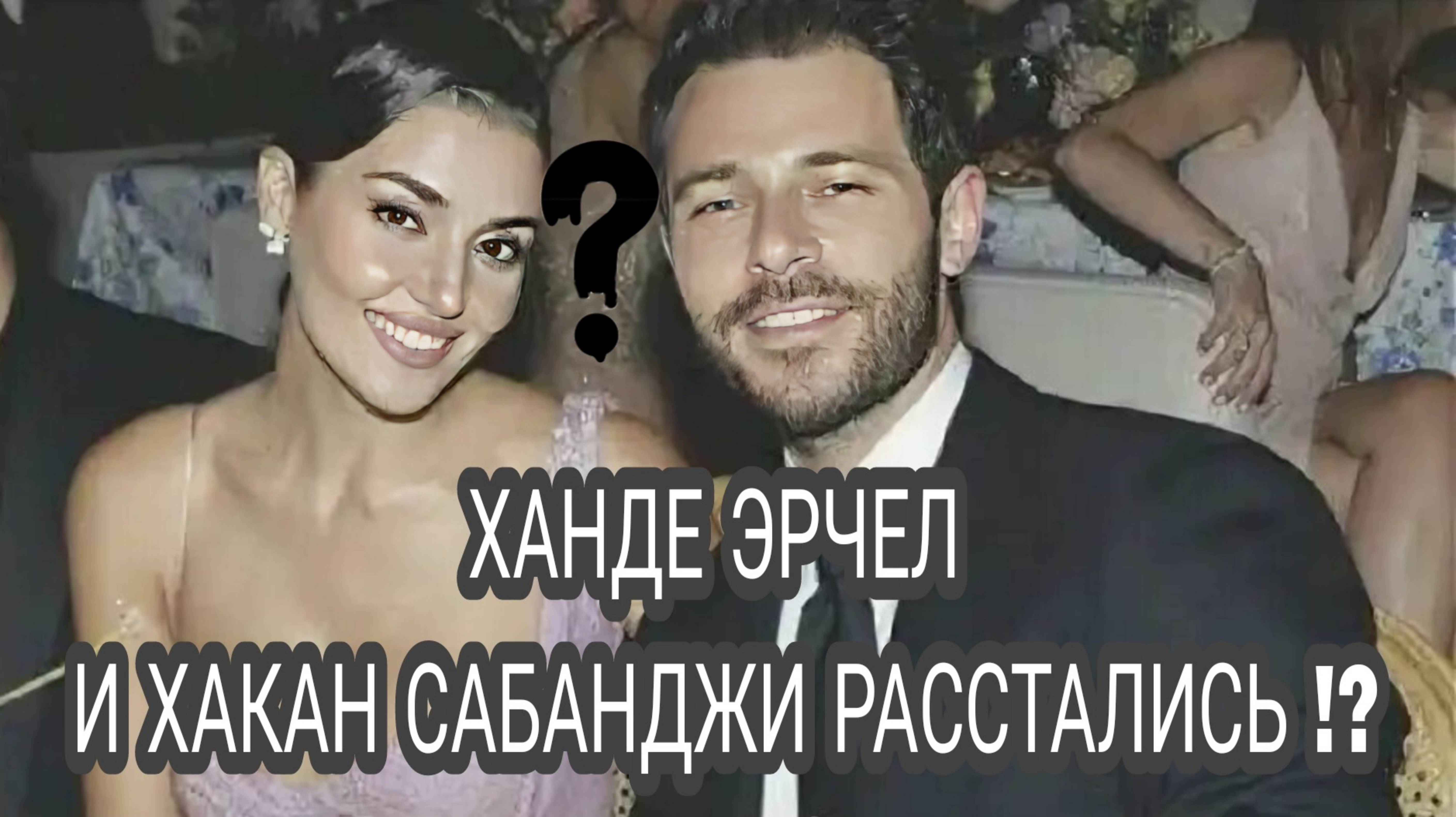 ХАНДЕ ЭРЧЕЛ И ХАКАН САБАНДЖИ ДЕЙСТВИТЕЛЬНО ЛИ РАССТАЛИСЬ?