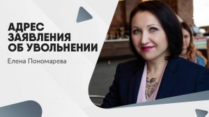 Адрес заявления об увольнении - Елена Пономарева