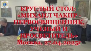 2025г 27 апреля. Москва. Круглый стол "МИХАИЛ ЧАКИР - ПЕРВОСВЯЩЕННИК, УЧЕНЫЙ И ПРОСВЕТИТЕЛЬ"