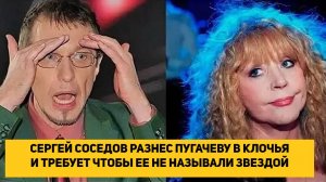 СЕРГЕЙ СОСЕДОВ РАЗНЕС ПУГАЧЕВУ В КЛОЧЬЯ И ТРЕБУЕТ ЧТОБЫ ЕЕ НЕ НАЗЫВАЛИ ЗВЕЗДОЙ