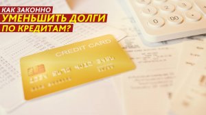 Как законно уменьшить долги по кредитам?