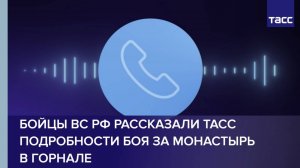 Бойцы ВС РФ рассказали ТАСС подробности боя за монастырь в Горнале