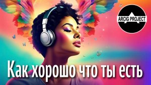 Как хорошо что ты есть