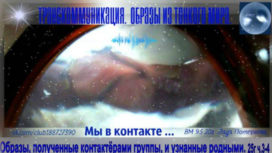 Образы из ТМ, узнанные родными, в группе Транскоммуникация. Образы из Тонкого Мира. 25 год часть 3-4