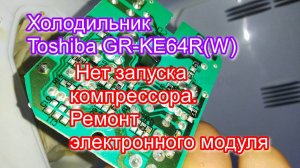 Холодильник Toshiba GR-KE64R(W) Нет запуска компрессора. Ремонт электронного модуля