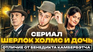 СЕРИАЛ ШЕРЛОК ХОЛМС И ДОЧЬ - ЧЕМ ОТЛИЧАЕТСЯ ОТ ОСТАЛЬНЫХ