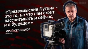 "Трезвомыслие Путина - это то, на что нам стоит рассчитывать и сейчас, и в будущем" - Юрий Селиванов