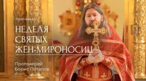 Неделя святых жён-мироносиц 04.05.2025. Протоиерей Борис Потапов.
