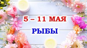 ♓ РЫБЫ. 🌸 С 5 по 11 МАЯ 2025 г. 🌹 Подробный Таро-прогноз 🌷 Последний выпуск 🌺