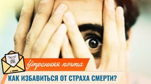 Как избавиться от страха смерти? / Утренняя почта