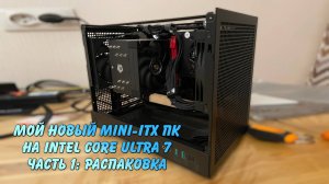 Большая распаковка. Мой новый mini-itx ПК на Core Ultra 7 2025 часть 1