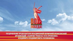 Поздравление председателя ОППО «Газпром трансгаз Ухта профсоюз» Владимира Половникова с Днём Победы