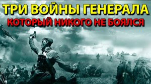 Три войны генерала, который никого не боялся.